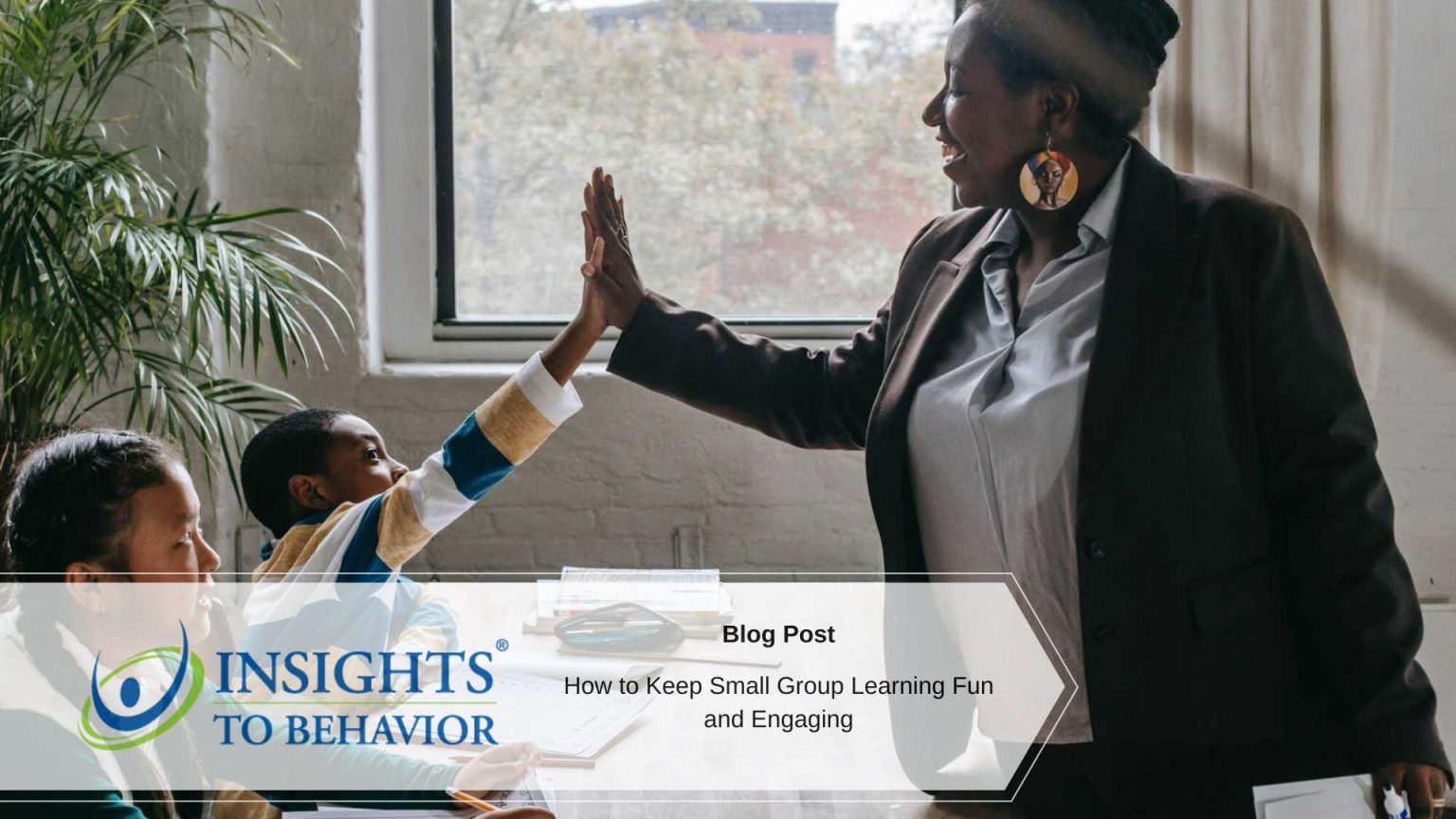 How to Keep Small Group Learning Fun and Engaging | Insights to Behavior